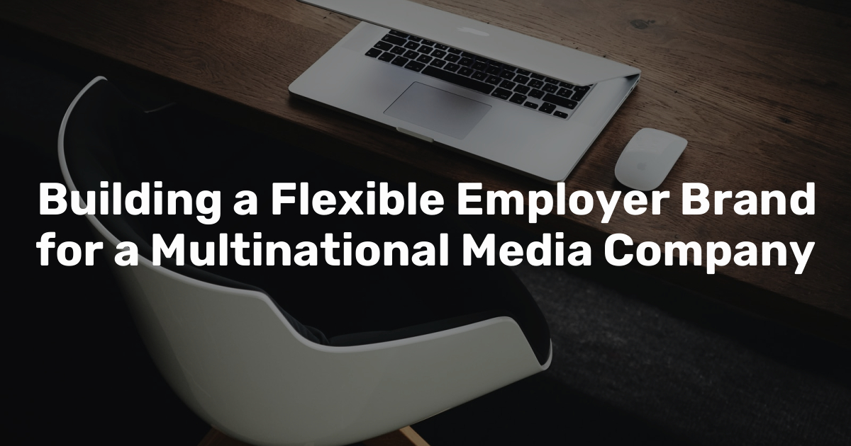 Building a Flexible Employer Brand for a Multinational Media Company ...